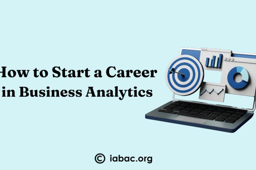 How to Start a Career in Business Analytics - IABAC