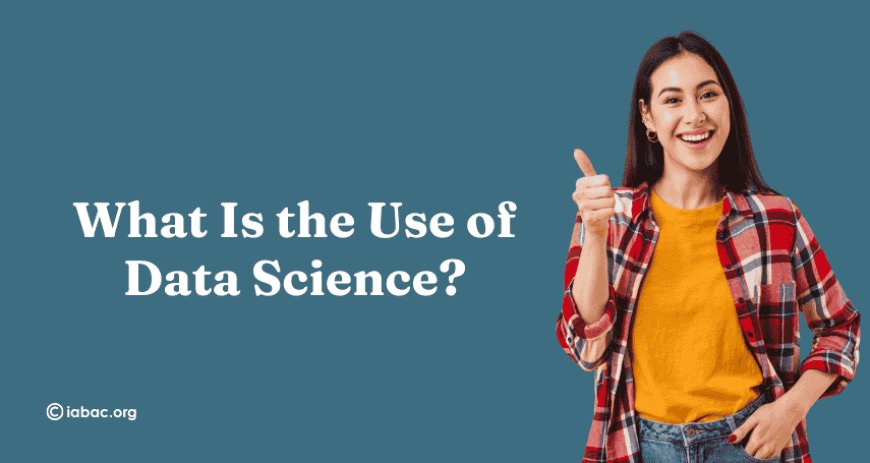 What Is the Use of Data Science? - IABAC
