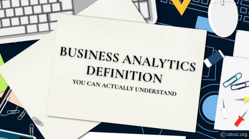 Business Analytics Definition You Can Actually Understand - IABAC