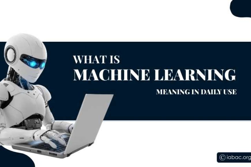 What Is Machine Learning Meaning in Daily Use - IABAC