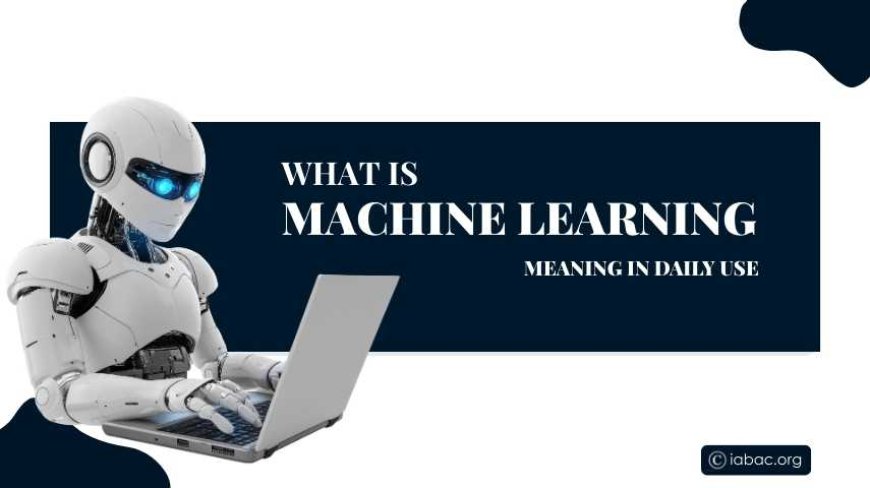 What Is Machine Learning Meaning in Daily Use - IABAC